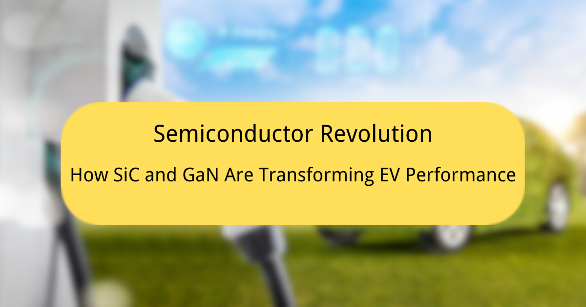 Semiconductor Revolution: How SiC and GaN Are Transforming EV Performance